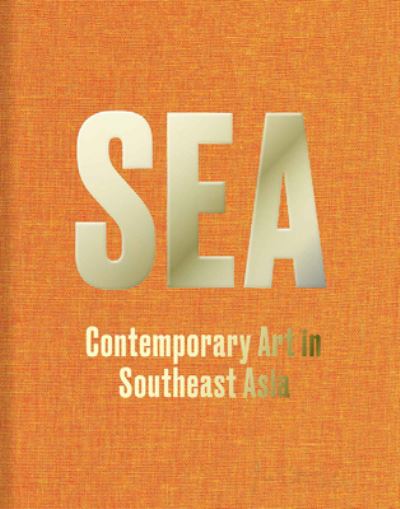 SEA : contemporary art in Southeast Asia / edited by Ute Meta Bauer ...